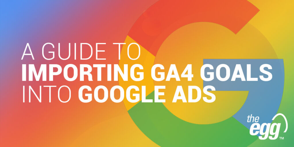 Importing GA4 Goals into Google Ads: What You Need to Know | The Egg